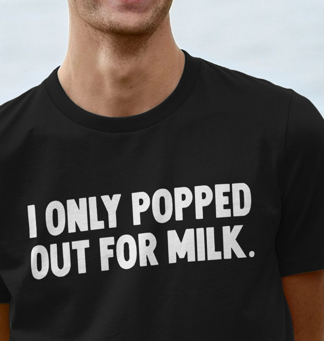 I Only Popped Out For Milk T-Shirt