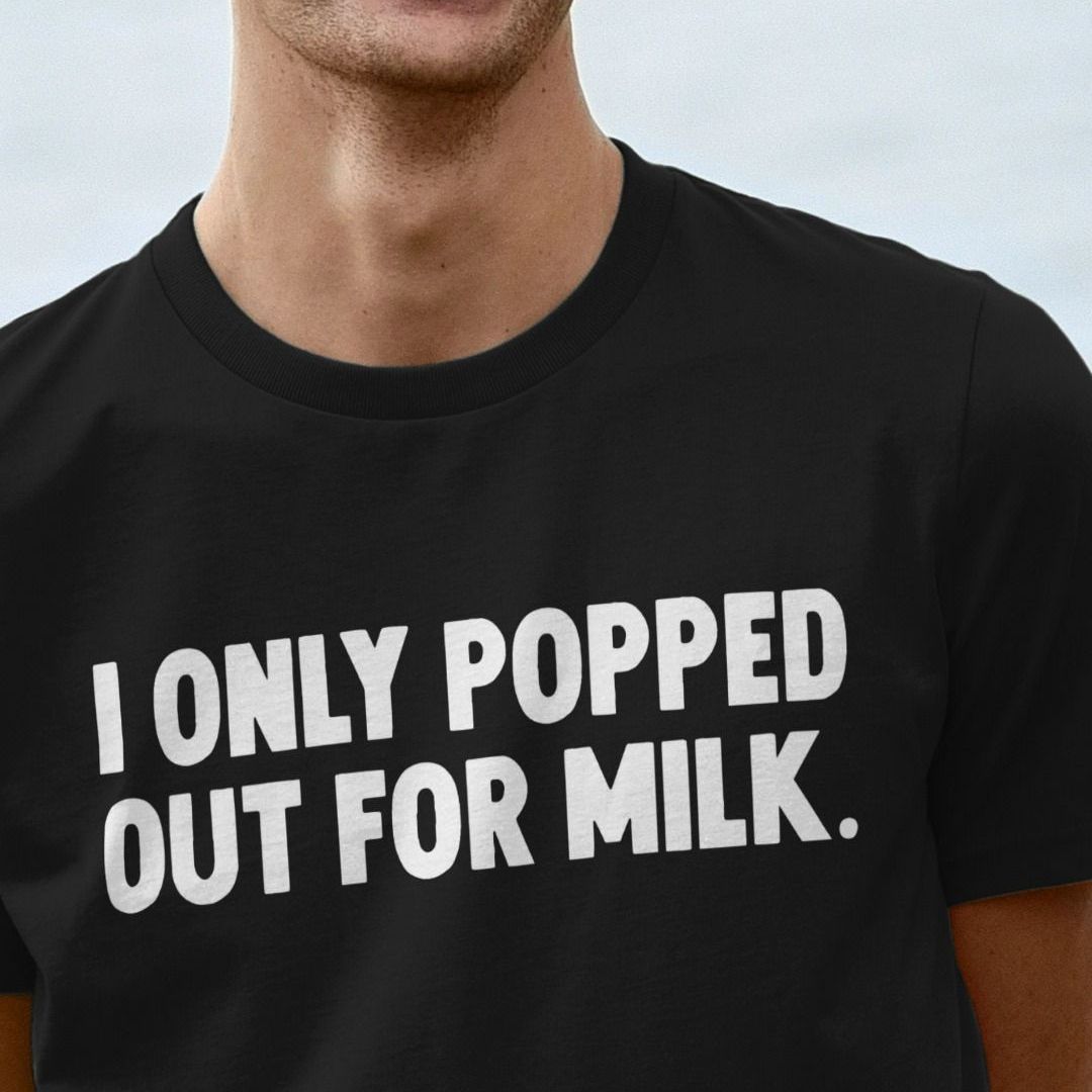 I Only Popped Out For Milk T-Shirt
